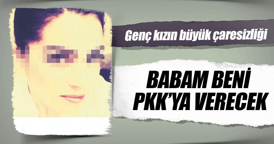 Polise şikâyet etti: Babam beni PKK’ya verecek - Son Dakika Haberler